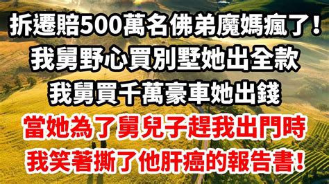 姥爺家拆遷賠500萬後，我媽伏弟魔升級100倍！ 我舅野心買別墅她出全款，我舅買千萬豪車她出錢，當她為了舅兒子趕我出門時，我笑著撕了他肝癌的