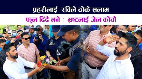 प्रहरीलाई रविले ठाेके सलाम । फुल दिँदै भनेभ्रष्टलाई जेल काेचाैं Rabi