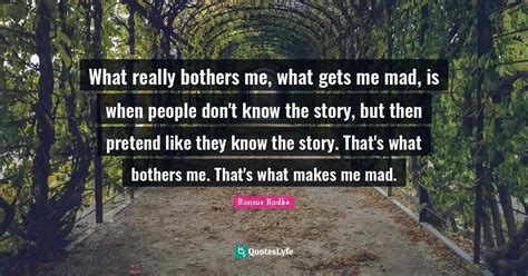 What Really Bothers Me What Gets Me Mad Is When People Don T Know Th