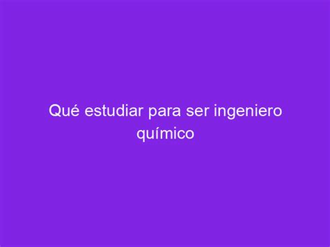Qué estudiar para ser ingeniero químico Haber estudiado