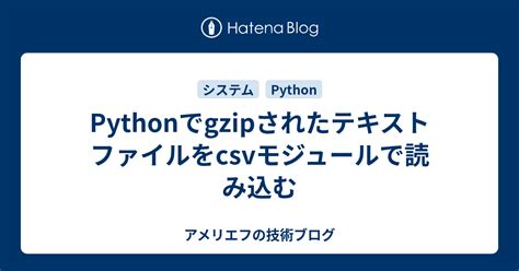 Pythonでgzipされたテキストファイルをcsvモジュールで読み込む アメリエフの技術ブログ