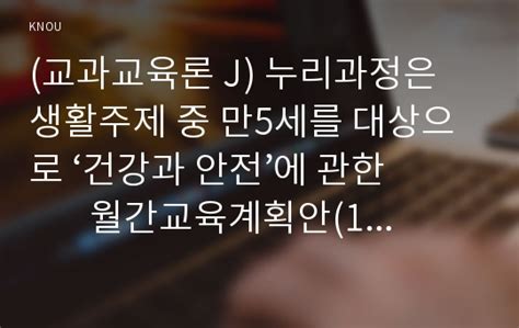 교과교육론 J 누리과정은 생활주제 중 만5세를 대상으로 ‘건강과 안전에 관한 월간교육계획안1개월분 주간교육계획안4주분 월간교육계획안의 내용을 상세화하기