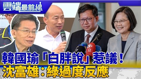 韓國瑜白胖說惹議！沈富雄：綠過度反應 雙標？鍾沛君：鄭文燦「胖」周瑜也是蔡封的｜雲端最前線 Ep712精華 Youtube