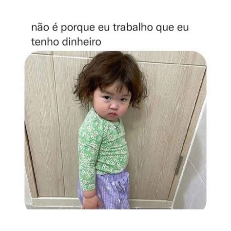 Não é porque eu trabalho que eu tenho dinheiro Memes