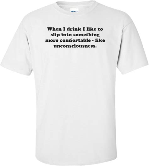 When I Drink I Like To Slip Into Something More Comfortable Like