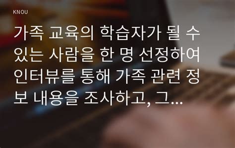 가족 교육의 학습자가 될 수 있는 사람을 한 명 선정하여 인터뷰를 통해 가족 관련 정보 내용을 조사하고 그의 교육 요구에 부합하는 교육 프로그램4~6 시간 운영분량을
