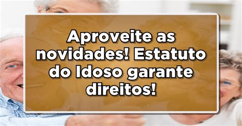 Estatuto Do Idoso Veja 7 Benefícios Garantidos Pela Lei