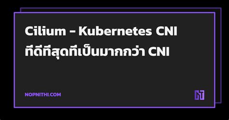 Cilium Kubernetes CNI ทดทสดทเปนมากกวา CNI Nopnithi s Blog