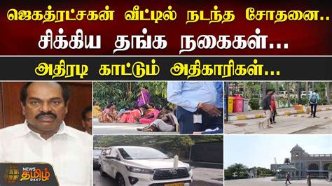 ஜெகத்ரட்சகன் வீட்டில் நடந்த சோதனை சிக்கிய தங்க நகைகள்அதிரடி