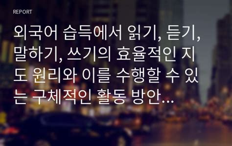 외국어 습득에서 읽기 듣기 말하기 쓰기의 효율적인 지도 원리와 이를 수행할 수 있는 구체적인 활동 방안에 대해 설명 레포트