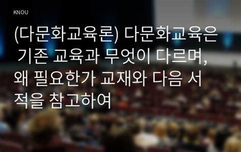 다문화교육론 다문화교육은 기존 교육과 무엇이 다르며 왜 필요한가 교재와 다음 서적을 참고하여 방송통신대