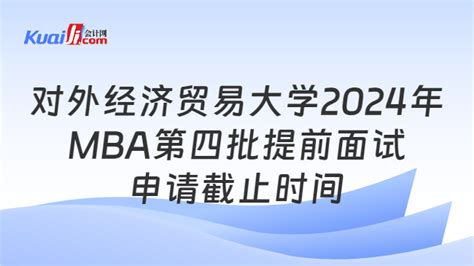 对外经济贸易大学2024年mba第四批提前面试申请截止时间：10月3日 会计网