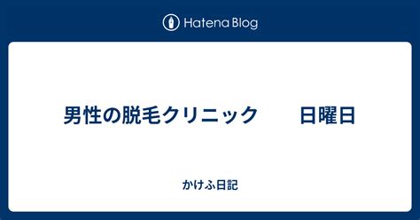 男性の脱毛クリニック 日曜日 かけふ日記