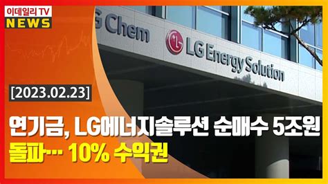 연기금 Lg에너지솔루션 순매수 5조원 돌파 10 수익권 20230223 Youtube