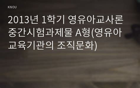 2013년 1학기 영유아교사론 중간시험과제물 A형영유아교육기관의 조직문화 방송통신대