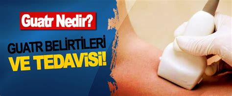 Guatr belirtileri nelerdir ve tedavisi nasıl yapılır Akasyam Haber