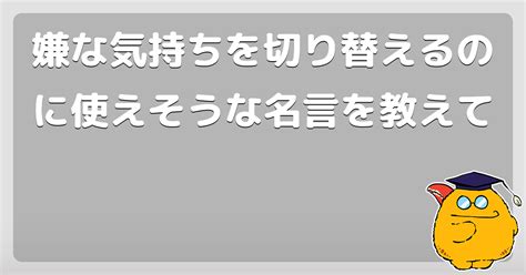 嫌な気持ちを切り替えるのに使えそうな名言を教えて コロモー