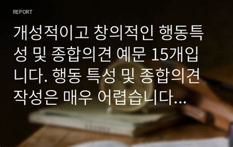 개성적이고 창의적인 행동특성 및 종합의견 예문 15개입니다 행동 특성 및 종합의견 작성은 매우 어렵습니다 따라서 본 작품을
