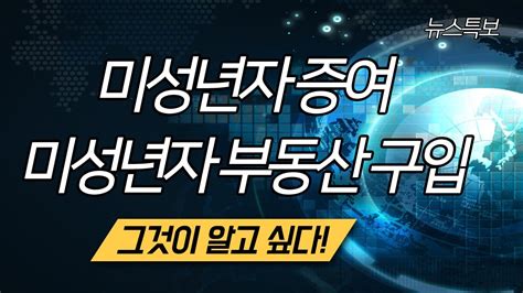 미성년자 증여 미성년자 부동산 매매 구입 역대 최대 Youtube