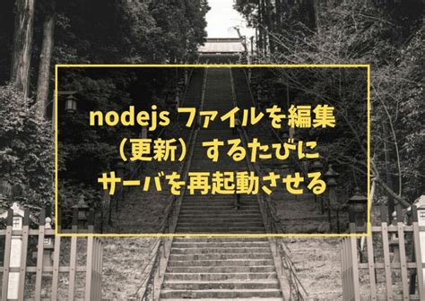 Nodejs ファイルを編集（更新）するたびにサーバを再起動させる