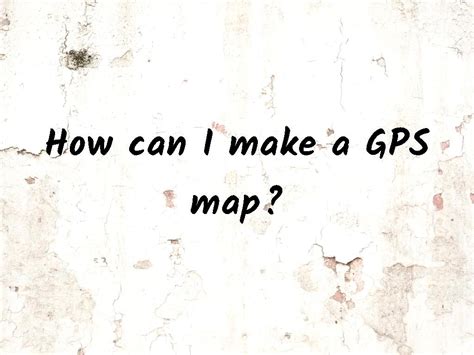 How Can I Make A GPS Map