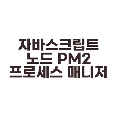 자바스크립트 노드 Pm2 프로세스 매니저 Javascripts Class