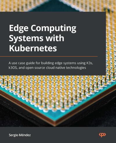Edge Computing Systems With Kubernetes A Use Case Guide For Building Edge Systems Using K S