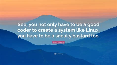 Linus Torvalds Quote See You Not Only Have To Be A Good Coder To Create A System Like Linux