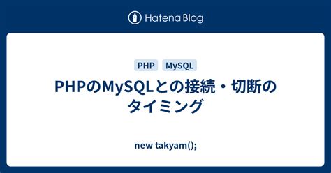 Phpのmysqlとの接続・切断のタイミング New Takyam