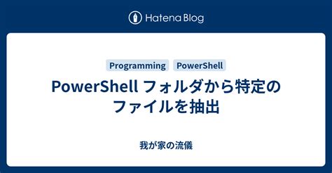 Powershell フォルダから特定のファイルを抽出 我が家の流儀