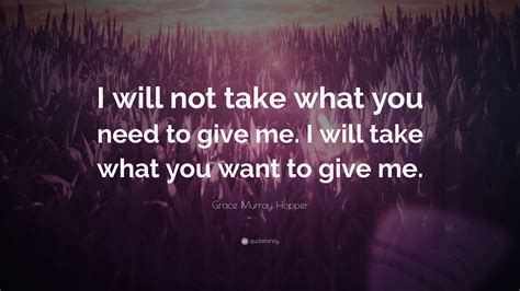 Grace Murray Hopper Quote I Will Not Take What You Need To Give Me I