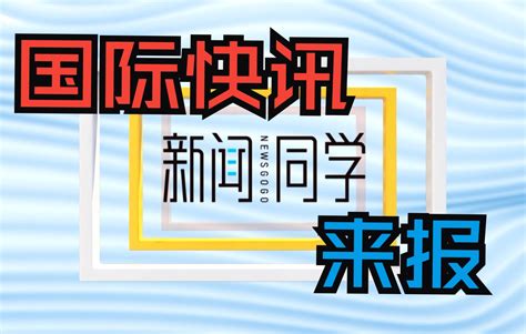 新闻同学：国际快讯哪里晓 大事小情我来报哔哩哔哩bilibili