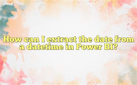 How Can I Extract The Date From A Datetime In Power BI