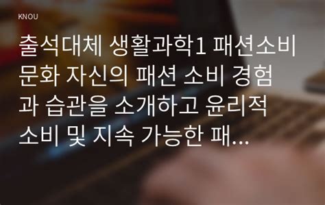 출석대체 생활과학1 패션소비문화 자신의 패션 소비 경험과 습관을 소개하고 윤리적 소비 및 지속 가능한 패션의 관점에서 분석 방송통신대