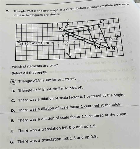 Solved: Triangle KLM is the pre-image of K'L'M' , before a transformation. Determine Which state ...