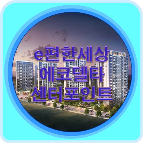 부산시 E편한세상 에코델타 센터포인트 아파트 분양가 매매 전세 월세 입지현황 단지배치도 조감도 커뮤니티 단지설계 네이버 블로그