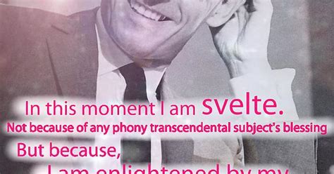 In This Moment I Am Svelte Not Because Of Any Phony Transcendental