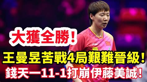 大獲全勝！王曼昱苦戰4局艱難晉級！錢天一11 1打崩伊藤美誠！王藝迪橫掃世界亞軍！乒乓球 乒乓 Pingpong