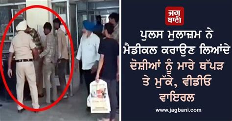 ਪੁਲਸ ਮੁਲਾਜ਼ਮ ਨੇ ਮੈਡੀਕਲ ਕਰਾਉਣ ਲਿਆਂਦੇ ਦੋਸ਼ੀਆਂ ਨੂੰ ਮਾਰੇ ਥੱਪੜ ਤੇ ਮੁੱਕੇ