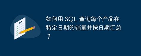 如何用 Sql 查询每个产品在特定日期的销量并按日期汇总？ 美云