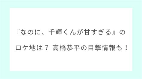 映画【なのに、千輝くんが甘すぎる】のロケ地は？高橋恭平の目撃情報も！ 気になる★ニュースbox