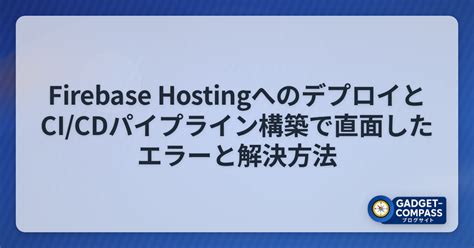 Firebase Hostingへのデプロイとcicdパイプライン構築で直面したエラーと解決方法 ガジェットコンパス