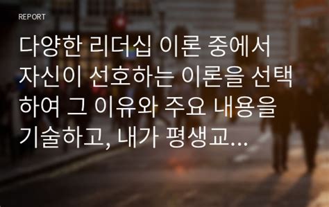 다양한 리더십 이론 중에서 자신이 선호하는 이론을 선택하여 그 이유와 주요 내용을 기술하고 내가 평생교육기관의 리더라면 어떤