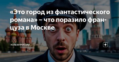 «Это город из фантастического романа что поразило француза в Москве Успехи России Дзен