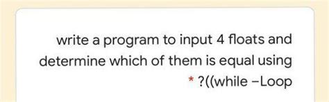 Solved Write A Program To Input 4 Floats And Determine Which