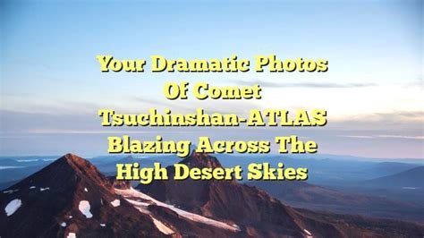 Your Dramatic Photos Of Comet Tsuchinshan Atlas Blazing Across The High