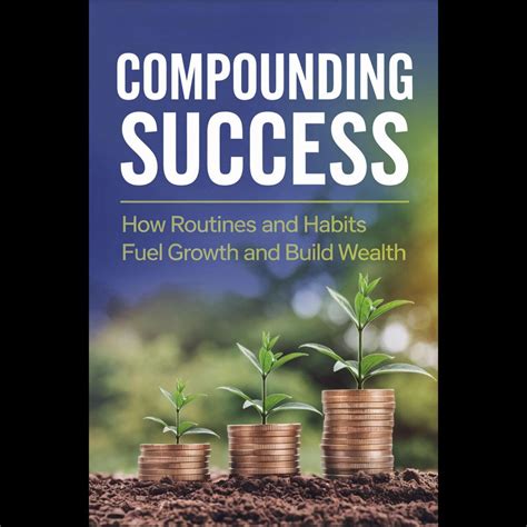 Compounding Success How Routines And Habits Fuel Growth And Build