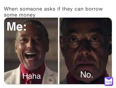 When Someone Asks If They Can Borrow Some Money Me Haha No
