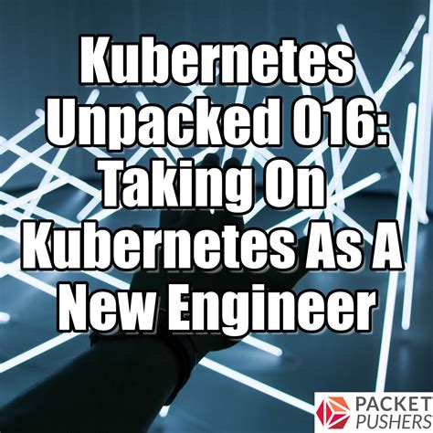 Kubernetes Unpacked 016 Taking On Kubernetes As A New Engineer