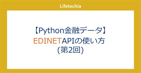 Python金融データEDINET APIの使い方 第 回 lifetechia